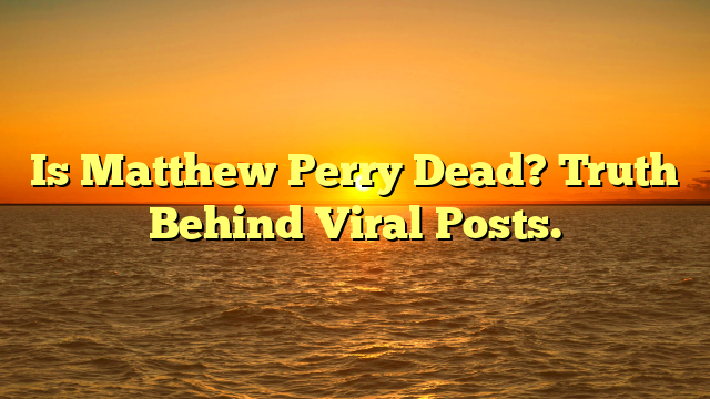 Is Matthew Perry Dead? Truth Behind Viral Posts.